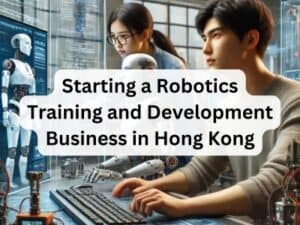 Robotics Training: 4 Steps to Launch a Successful Business in Hong Kong